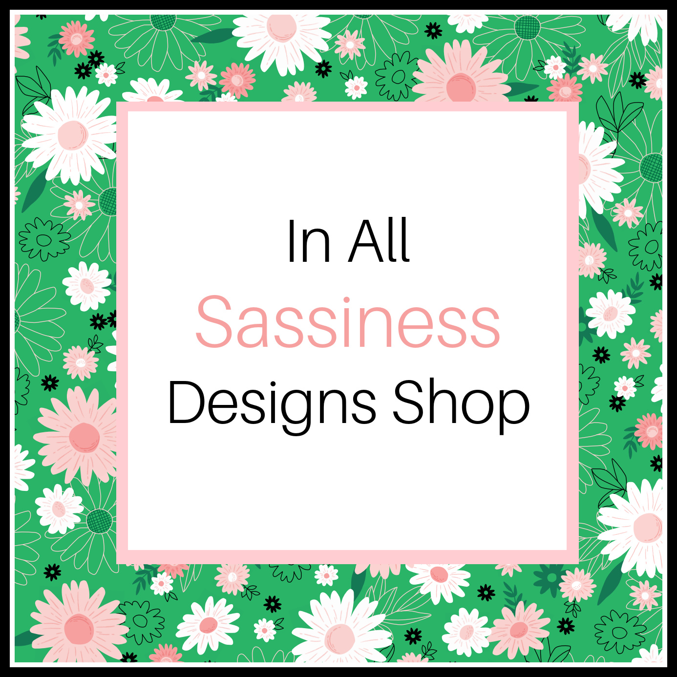 My In All Sassiness Designs Shop is where you can shop my exclusive ...